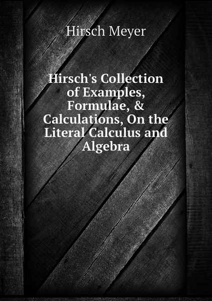 Hirschs Collection Of Examples Formulae And Calculations On The Literal Calculus And Algebra