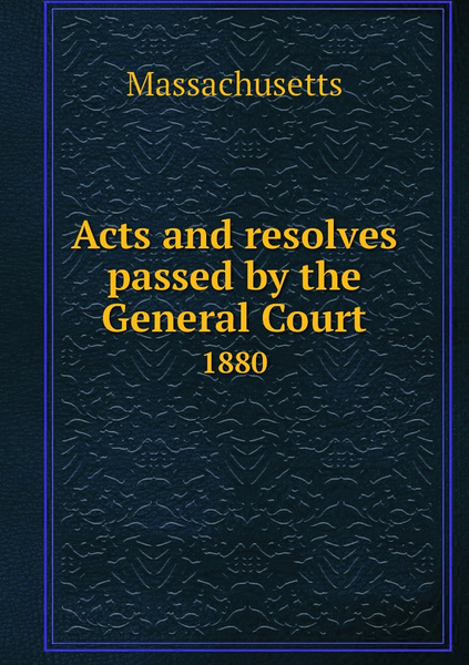Acts and resolves passed by the General Court. 1880 - купить с ... Acts and resolves passed by the General Court. 1880 - купить с ...
