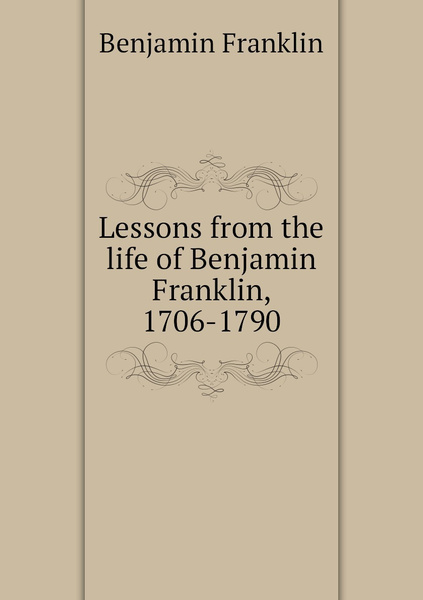 Lessons from the life of Benjamin Franklin, 1706-1790 - купить с ...