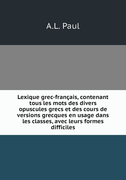 Характеристики Lexique grec-francais, contenant tous les mots des divers opuscules grecs et des ...
