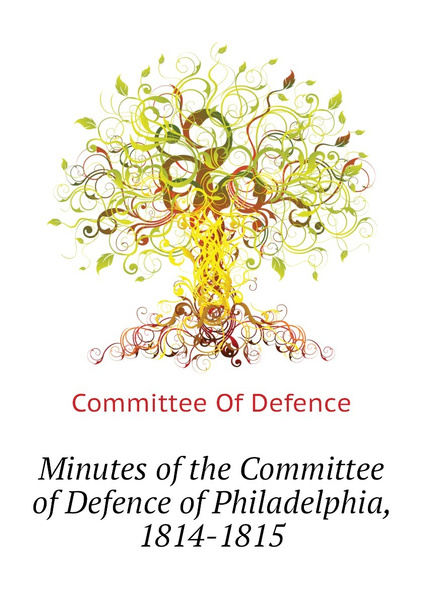 Minutes of the Committee of Defence of Philadelphia, 1814-1815 - купить ...