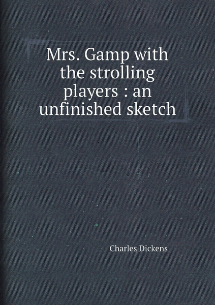 Mrs. Gamp with the strolling players : an unfinished sketch | Charles ...