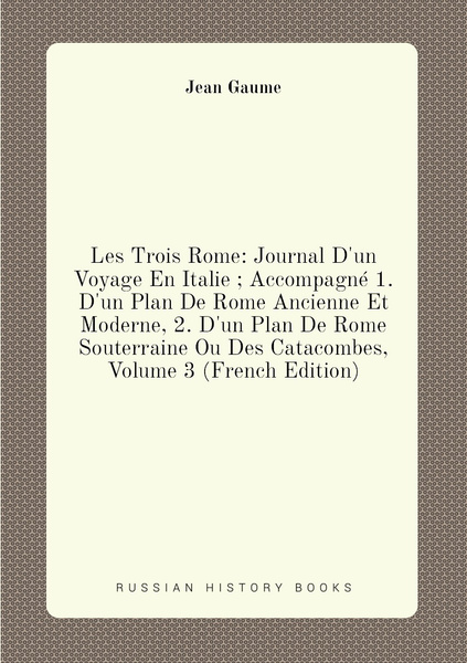 Les Trois Rome: Journal D'un Voyage En Italie ; Accompagne 1. D'un Plan ...
