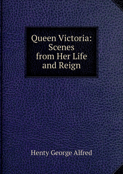 Queen Victoria: Scenes from Her Life and Reign | Henty George Alfred ...