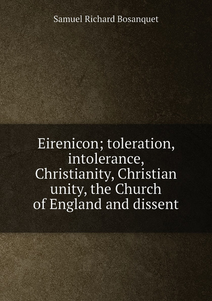 Eirenicon; toleration, intolerance, Christianity, Christian unity, the Church of England and ...