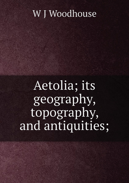 Aetolia; its geography, topography, and antiquities; - купить с ...