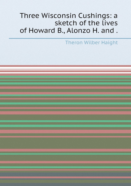 Three Wisconsin Cushings: a sketch of the lives of Howard B., Alonzo H ...