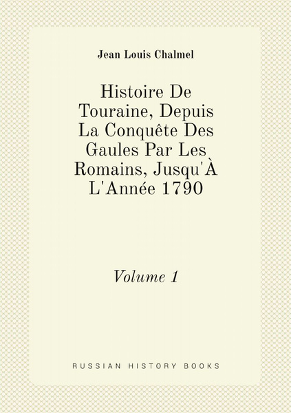 Histoire De Touraine, Depuis La Conquete Des Gaules Par Les Romains, Jusqu'A L'Annee 1790 ...