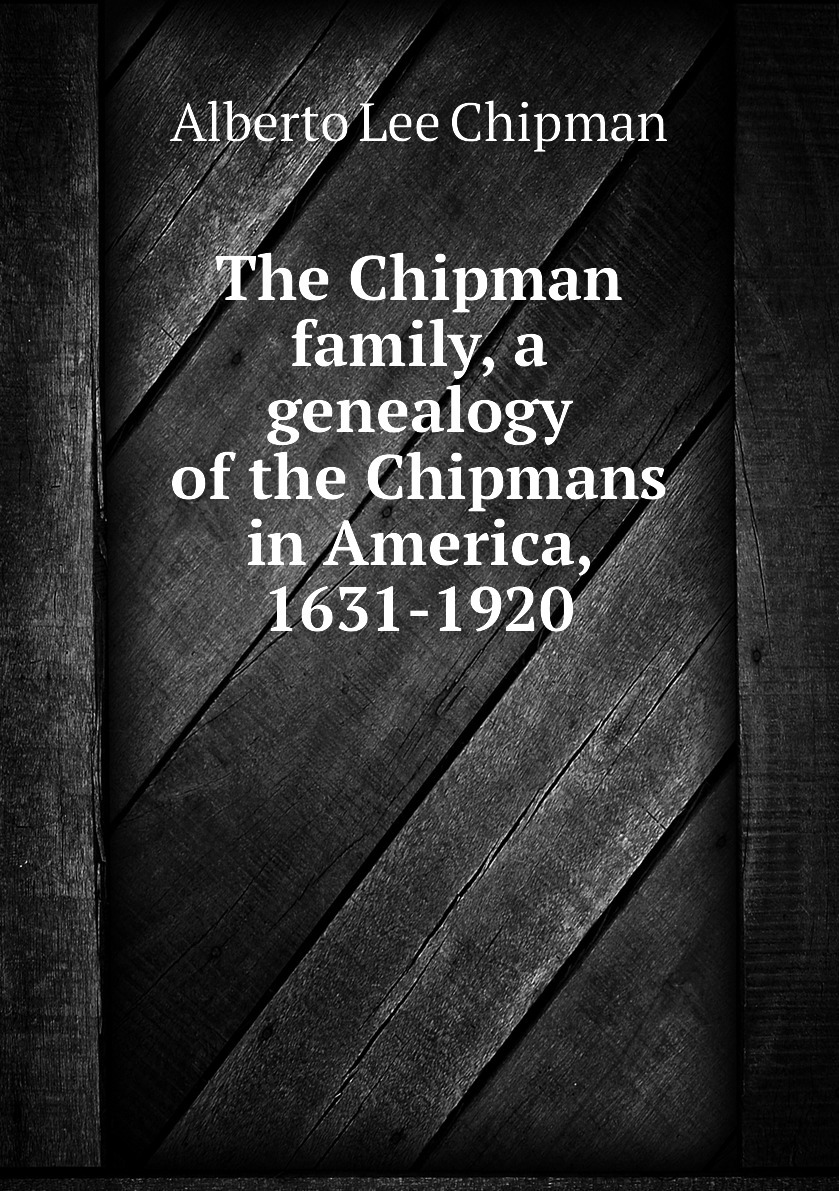 The Chipman family, a genealogy of the Chipmans in America, 1631-1920 ...