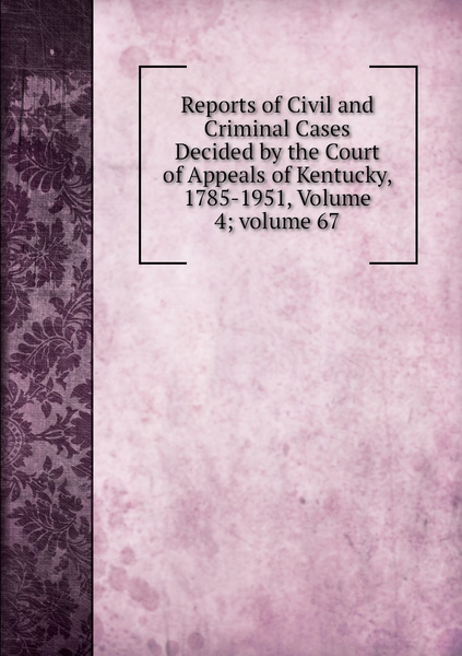 Reports of Civil and Criminal Cases Decided by the Court of Appeals of Kentucky, 1785-1951 ...