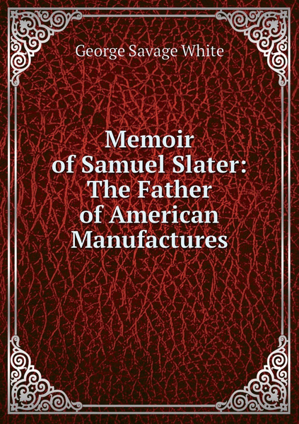 Memoir of Samuel Slater: The Father of American Manufactures - купить с ...