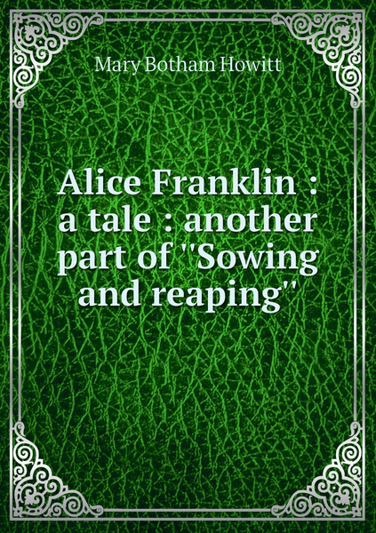 Alice Franklin : a tale : another part of ''Sowing and reaping ...