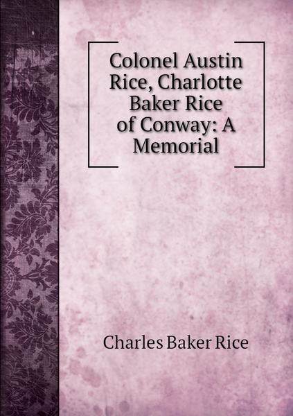 Colonel Austin Rice, Charlotte Baker Rice of Conway: A Memorial ...