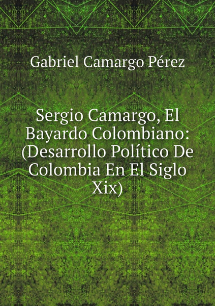 Sergio Camargo, El Bayardo Colombiano: (Desarrollo Politico De Colombia ...