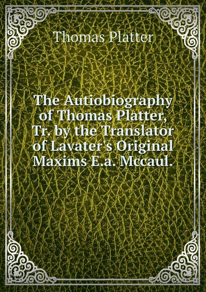 The Autiobiography of Thomas Platter, Tr. by the Translator of Lavater ...