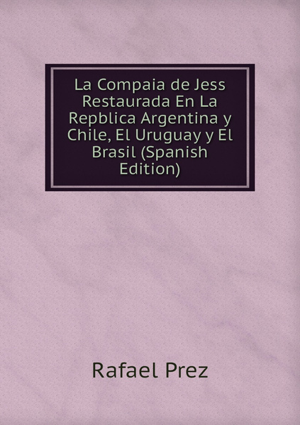 La Compaia de Jess Restaurada En La Repblica Argentina y Chile, El ...
