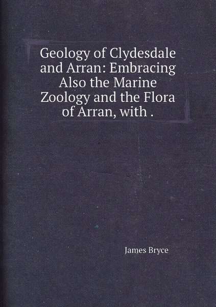 Geology of Clydesdale and Arran: Embracing Also the Marine Zoology and ...