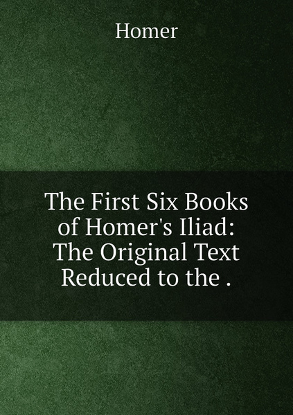 The First Six Books of Homer's Iliad: The Original Text Reduced to the ...