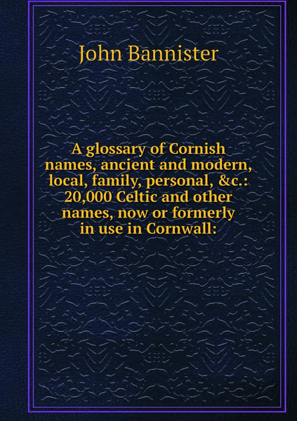 A glossary of Cornish names, ancient and modern, local, family ...