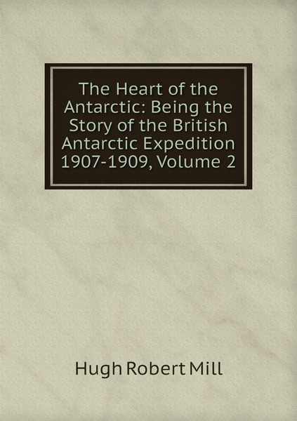 The Heart of the Antarctic: Being the Story of the British Antarctic Expedition 1907-1909 ...