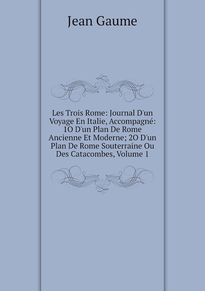 Les Trois Rome: Journal D'un Voyage En Italie, Accompagne: 1O D'un Plan ...