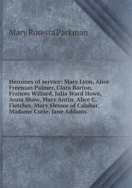 Heroines of service: Mary Lyon, Alice Freeman Palmer, Clara Barton ...