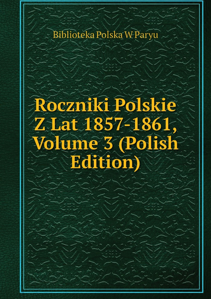 Roczniki Polskie Z Lat 1857-1861, Volume 3 (Polish Edition) - купить с доставкой по выгодным ...