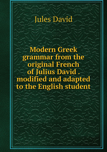 Modern Greek grammar from the original French of Julius David . modified and adapted to the ...