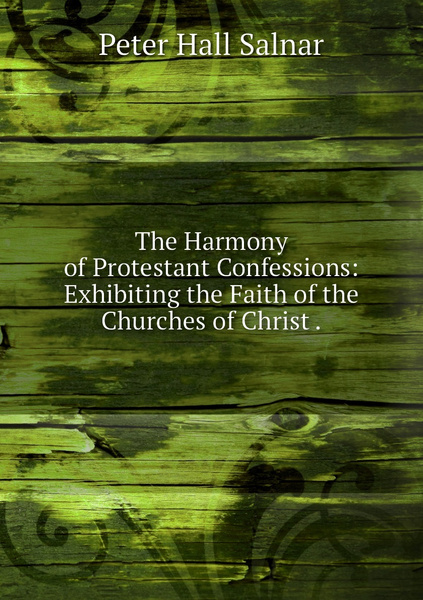 The Harmony of Protestant Confessions: Exhibiting the Faith of the ...