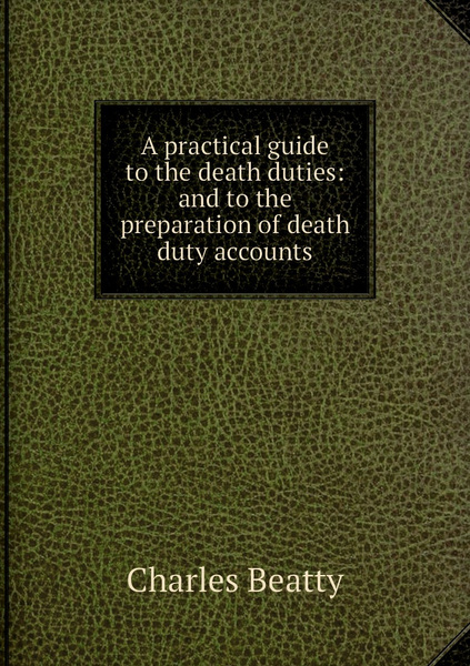 A practical guide to the death duties: and to the preparation of death ...