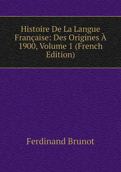 Histoire De La Langue Francaise: Des Origines A 1900, Volume 1 (French ...