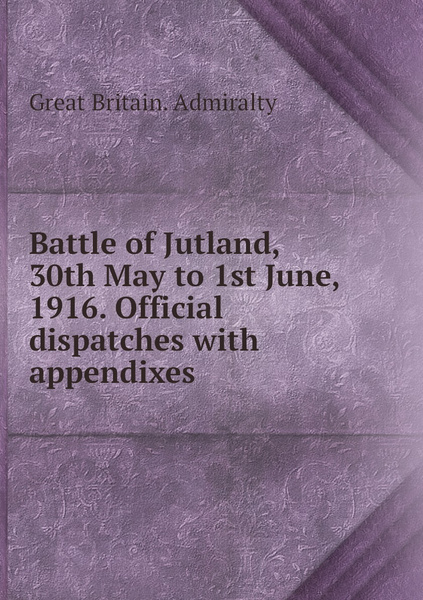 Battle of Jutland, 30th May to 1st June, 1916. Official dispatches with ...