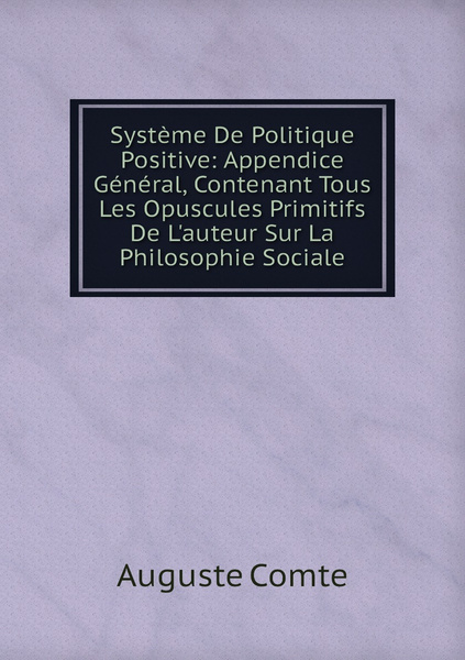 Systeme De Politique Positive: Appendice General, Contenant Tous Les Opuscules Primitifs De L ...