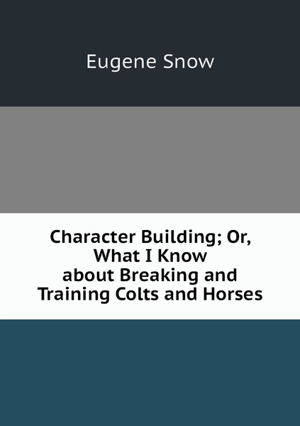 Character Building; Or, What I Know about Breaking and Training Colts ...