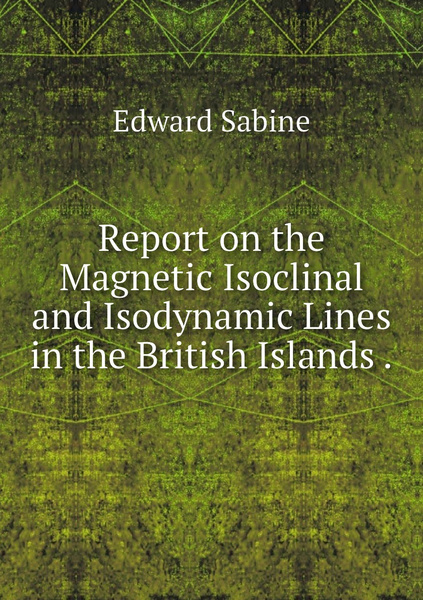 Report on the Magnetic Isoclinal and Isodynamic Lines in the British ...