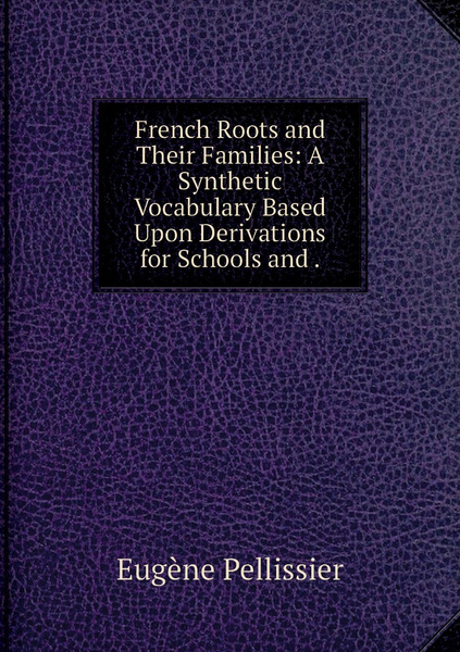 French Roots and Their Families: A Synthetic Vocabulary Based Upon ...