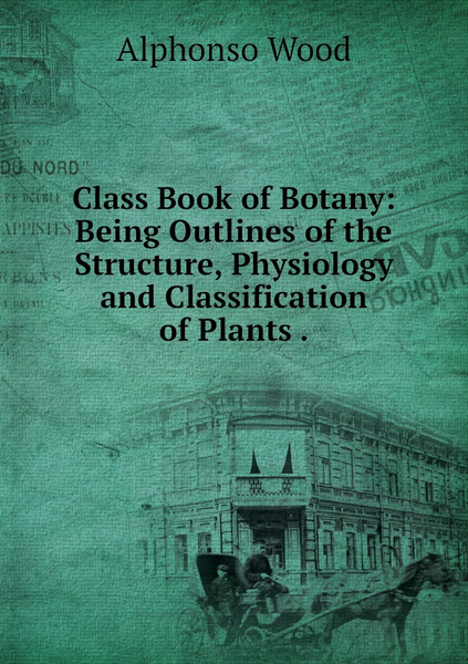 Class Book of Botany: Being Outlines of the Structure, Physiology and ...
