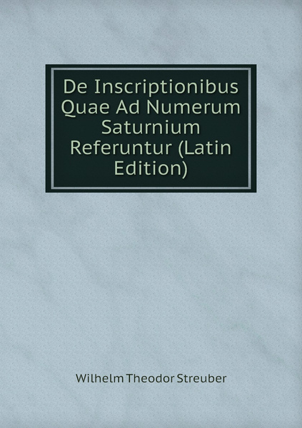 De Inscriptionibus Quae Ad Numerum Saturnium Referuntur (Latin Edition ...