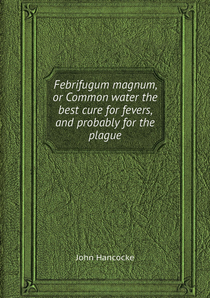 Febrifugum magnum, or Common water the best cure for fevers, and ...