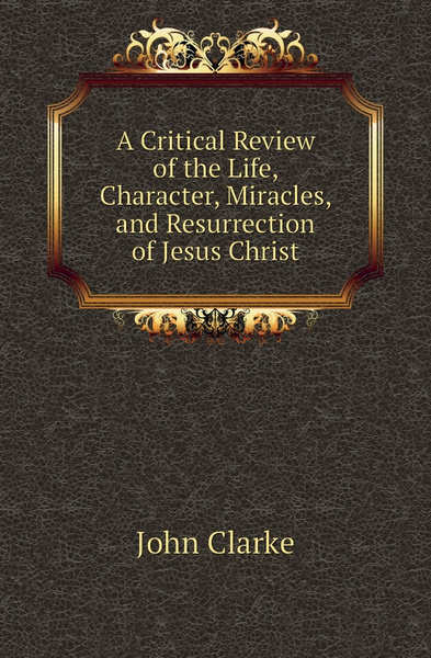 A Critical Review of the Life, Character, Miracles, and Resurrection of ...