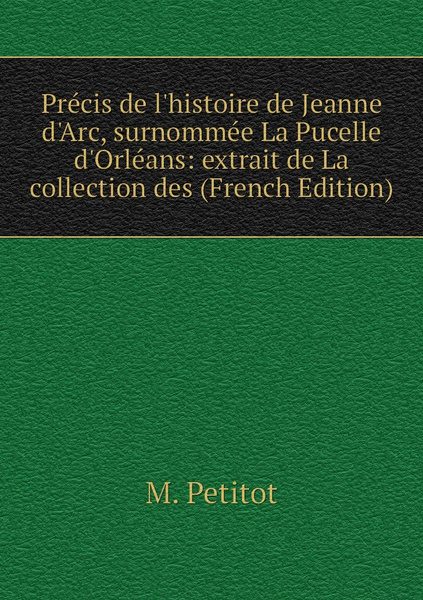 Precis de l'histoire de Jeanne d'Arc, surnommee La Pucelle d'Orleans ...