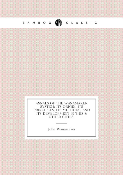 Annals Of The Wanamaker System: Its Origin, Its Principles, Its Methods ...