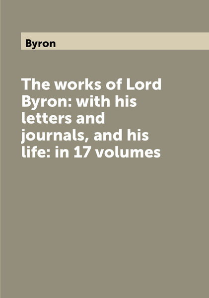 The works of Lord Byron: with his letters and journals, and his life ...