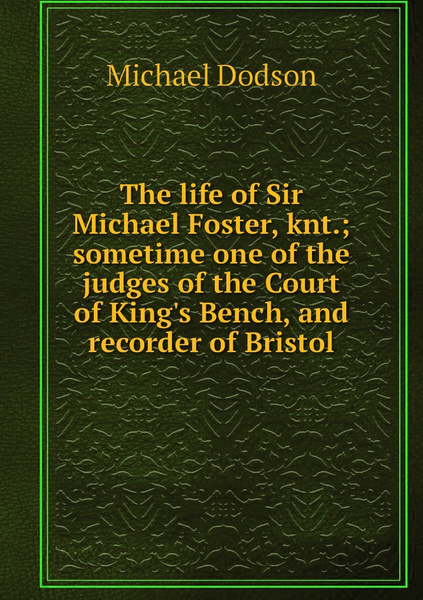 The life of Sir Michael Foster, knt.; sometime one of the judges of the ...
