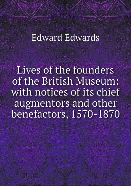 Lives of the founders of the British Museum: with notices of its chief augmentors and other ...
