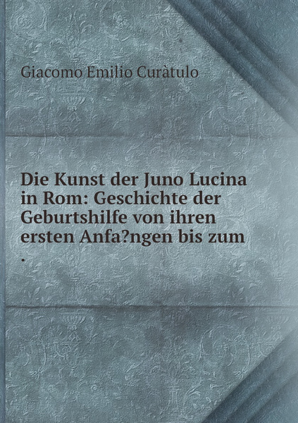 Die Kunst der Juno Lucina in Rom: Geschichte der Geburtshilfe von ihren ...