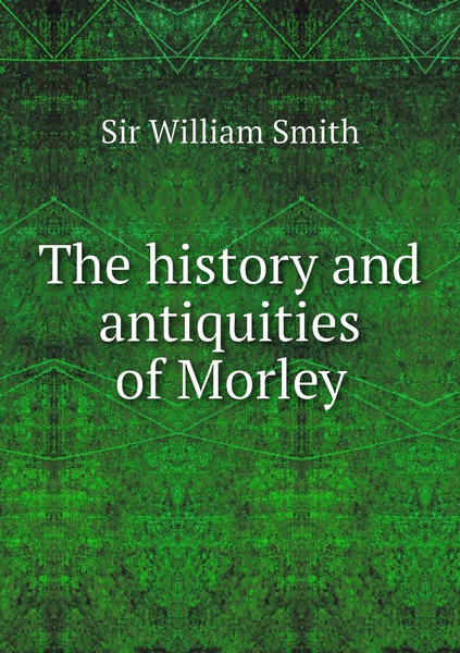 The history and antiquities of Morley | Smith William - купить с ...