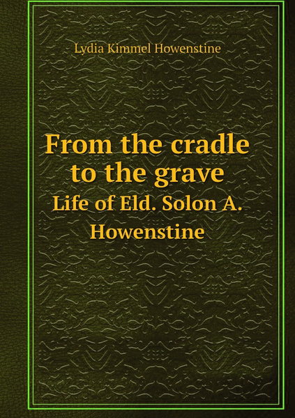 From the cradle to the grave. Life of Eld. Solon A. Howenstine - купить ...