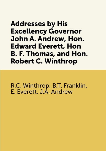 Addresses by His Excellency Governor John A. Andrew, Hon. Edward ...