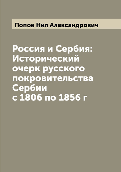 Россия и Сербия: Исторический очерк русского покровительства Сербии с 1806 по 1856 г | Попов Нил ...